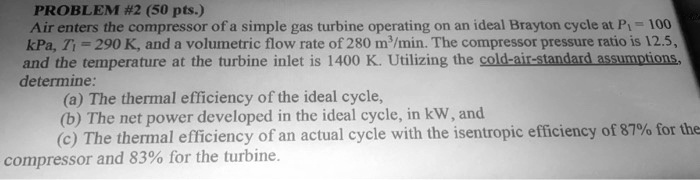SOLVED: PROBLEM #2 (50 pts.): Air enters the compressor of a simple gas turbine operating on an ...