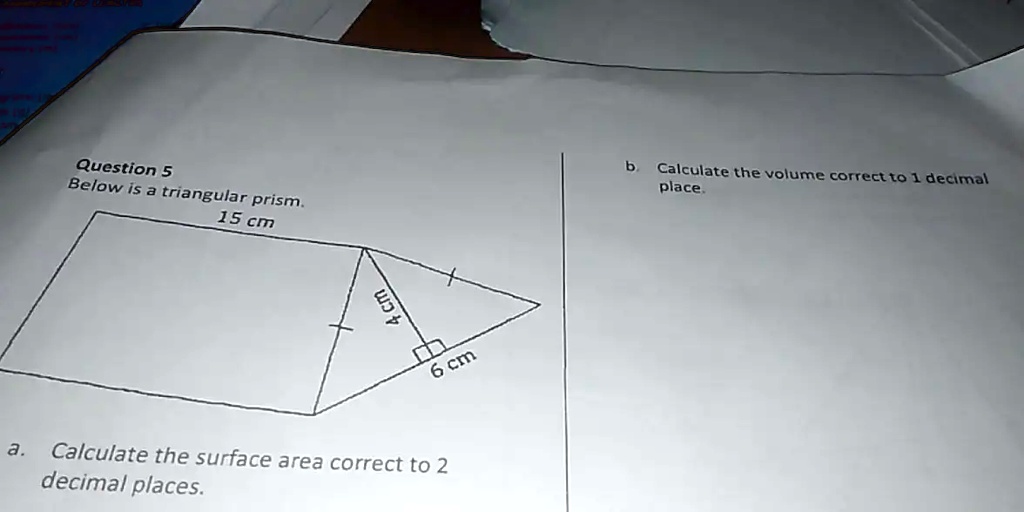 Question 5 Below is a triangular prism. 15 cm 4 cm a. Calculate the surface area correct to 2 ...