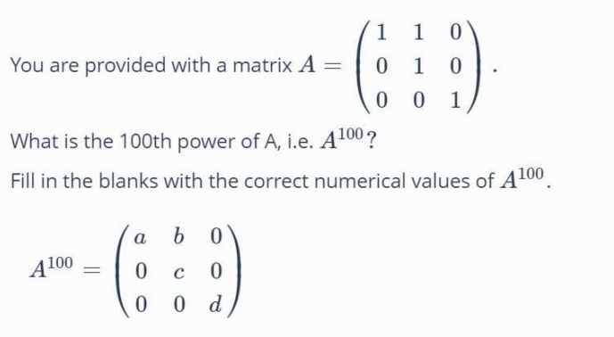 You are provided with a matrix A=( 1 1 0 0 1 0 0 0 1 ). What is the 100 ...