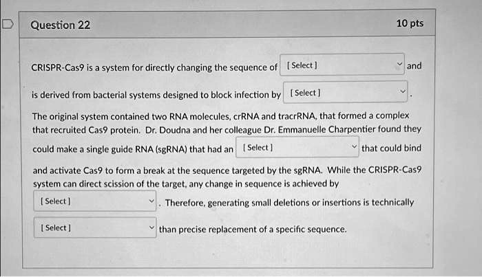 SOLVED: CRISPR-Cas9 is a system for directly changing the sequence of [Select]. The original ...