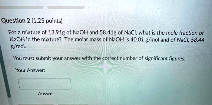 SOLVED: Question 2 (1.25 points) For a mixture of 13.91g of NaOH and 58.41g of NaCl, what is the ...