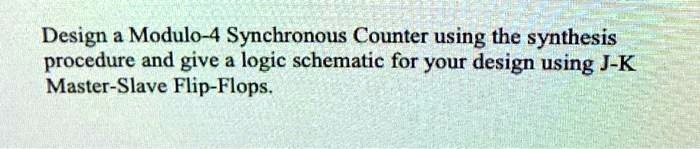 Design a Modulo-4 Synchronous Counter using the synthesis procedure and give a logic schematic ...