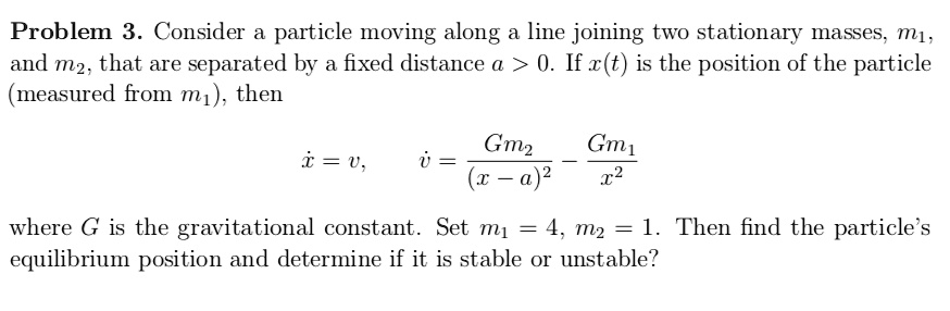 SOLVED: Problem 3. Consider a particle moving along a line joining two stationary masses, m1 ...