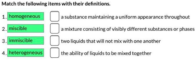 Match the following items with their definitions. 1. homogeneous 2. miscible a substance ...