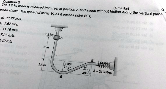SOLVED: Question 5. The 1.2 kg slider is released from rest in position A and slides without ...