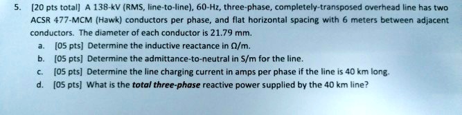 SOLVED: ACSR 477-MCM (Hawk) conductors per phase, and flat horizontal ...