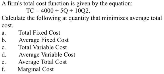 A firm's total cost function is given by the equation: TC = 4000 + 5Q ...
