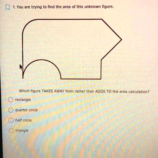 1. You are trying to find the area of this unknown figure. Which figure TAKES AWAY from rather ...