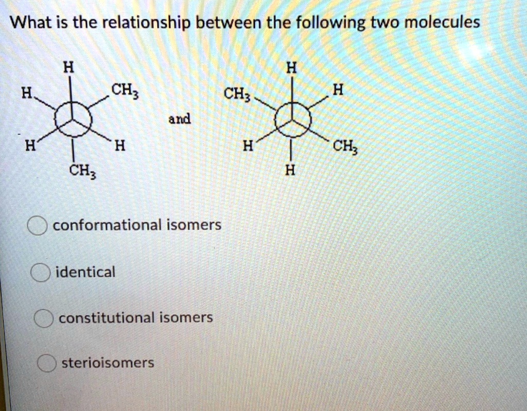 SOLVED: What is the relationship between the following two molecules? H H H CH3 CH3 H and H H H ...