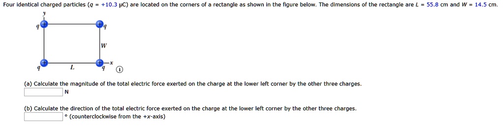 SOLVED: Four Identical charged particles (q +10.3 pC) are located on the corners of rectangle as ...