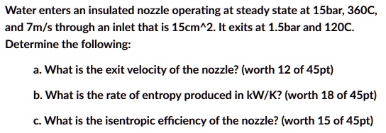 Water enters an insulated nozzle operating at steady state at 15bar ...