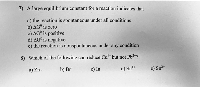 7) A large equilibrium constant for a reaction indicates that a) the ...