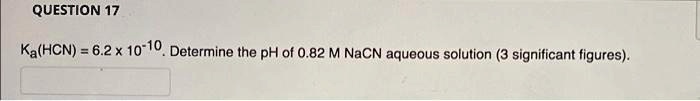 SOLVED: QUESTION 17 Ka(HCN) = 6.2 x 10*10. Determine the pH of 0.82 M ...