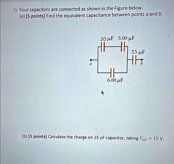Four capacitors are connected as shown in the Figure below: (a) [5 points] Find the equivalent ...