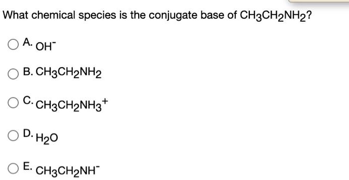 What chemical species is the conjugate base of CH3CH2NH2? A. OH^- B ...