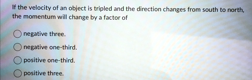If the velocity of an object is tripled and the direction changes from ...