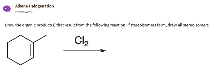 SOLVED: Alkene Halogenation Homework Draw the organic product(s) that ...