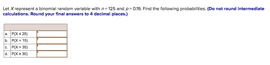 SOLVED: Let Xrepresent binomial random variable with n = 125 and p = 0.19. Find the following ...