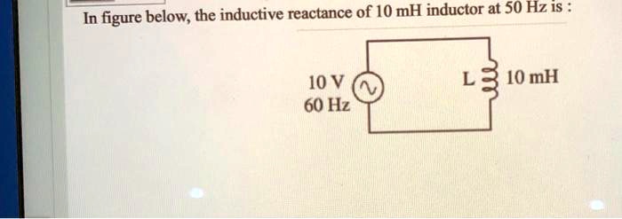 SOLVED: In figure below; the inductive reactance of 10 mH inductor at 50 Hz IS 10 V 60 Hz 10 mH