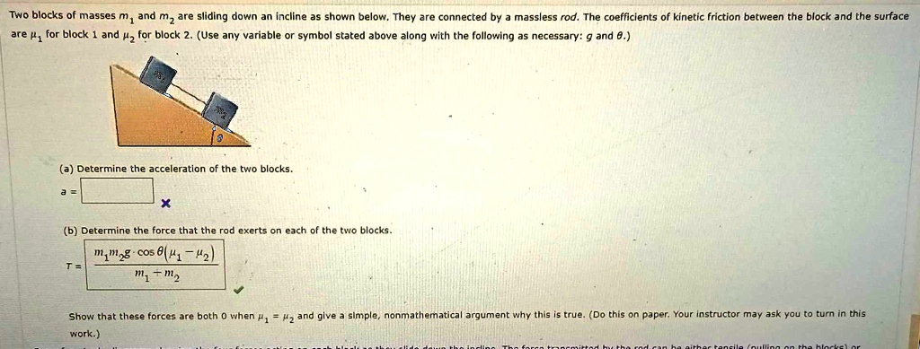 Two blocks of masses m1 and m2 are sliding down an incline as shown below. They are connected by ...