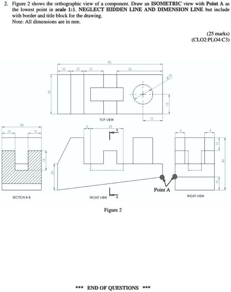 Figure 2 shows the orthographic view of a component. Draw an ISOMETRIC ...