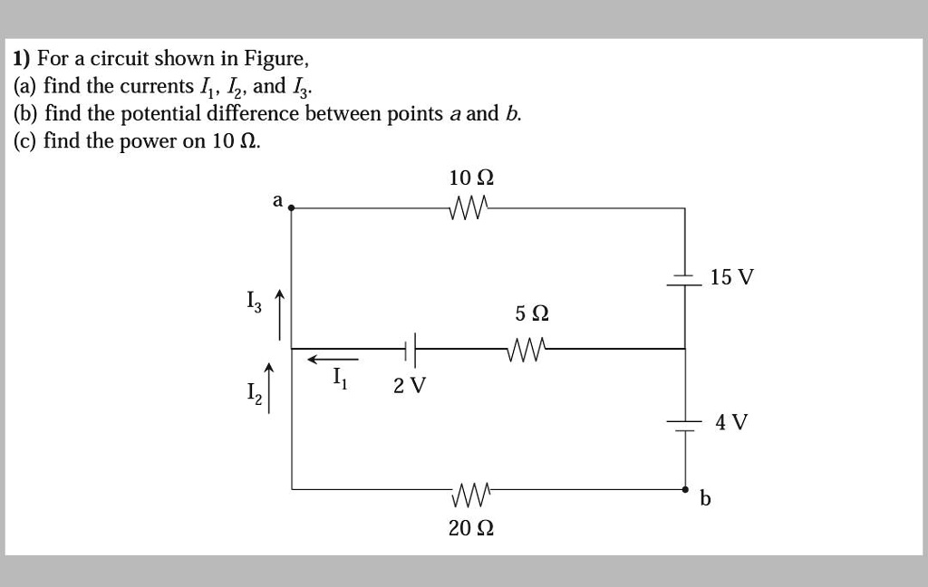 1) For a circuit shown in Figure, (a) find the currents I1, I2, and I3. (b) find the potential ...