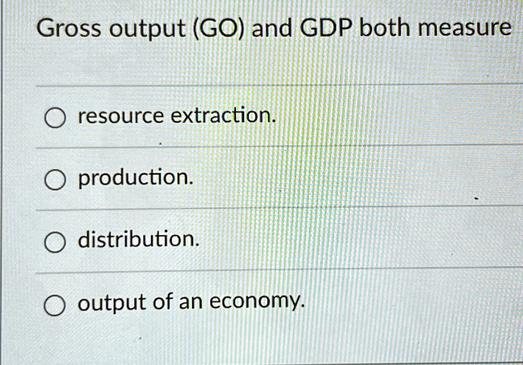 Gross output (GO) and GDP both measure resource extraction. production. distribution. output of ...