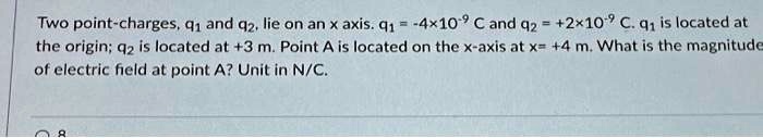 Two point-charges, q1 and q2, lie on an x axis. q1 = -4×10^-9 C and q2 = +2×10^-9 C. q1 is ...