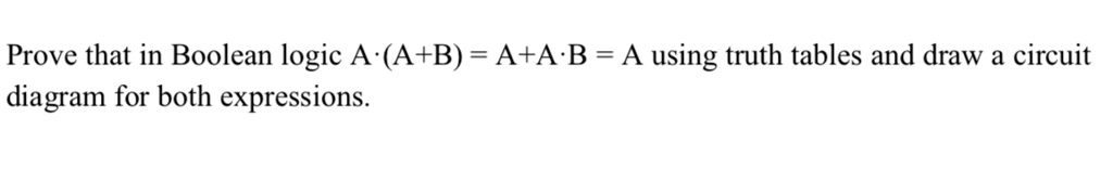 SOLVED: Prove that in Boolean logic A·(A+B) = A+A·B = A using truth tables and draw a circuit ...