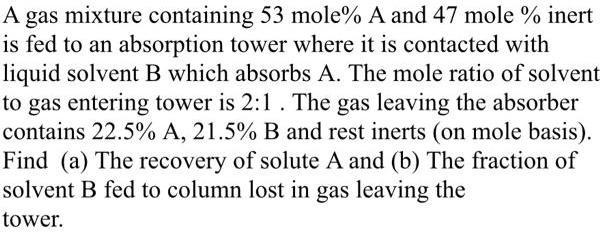 SOLVED: A gas mixture containing 53 mole% A and 47 mole% inert is fed to an absorption tower ...