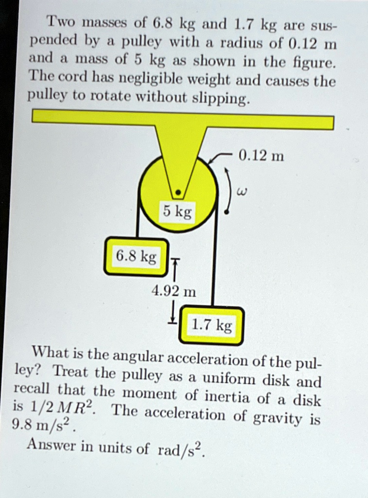 Two masses of 6.8 kg and 1.7 kg are suspended by a pulley with a radius ...