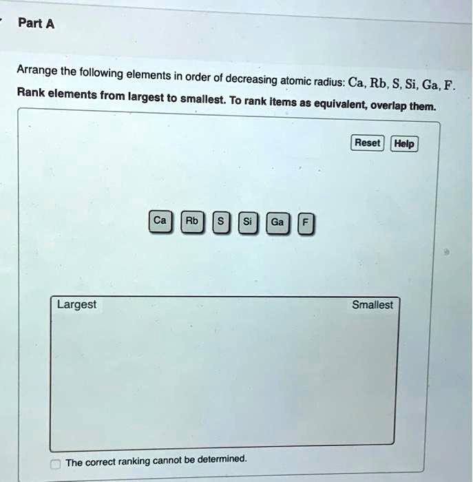 Part A Arrange the following elements in order of decreasing atomic radius: Ca, Rb, S, Si, Ga, F ...