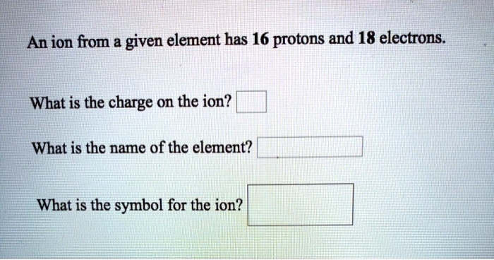 SOLVED: An ion from given element has 16 protons and 18 electrons What ...