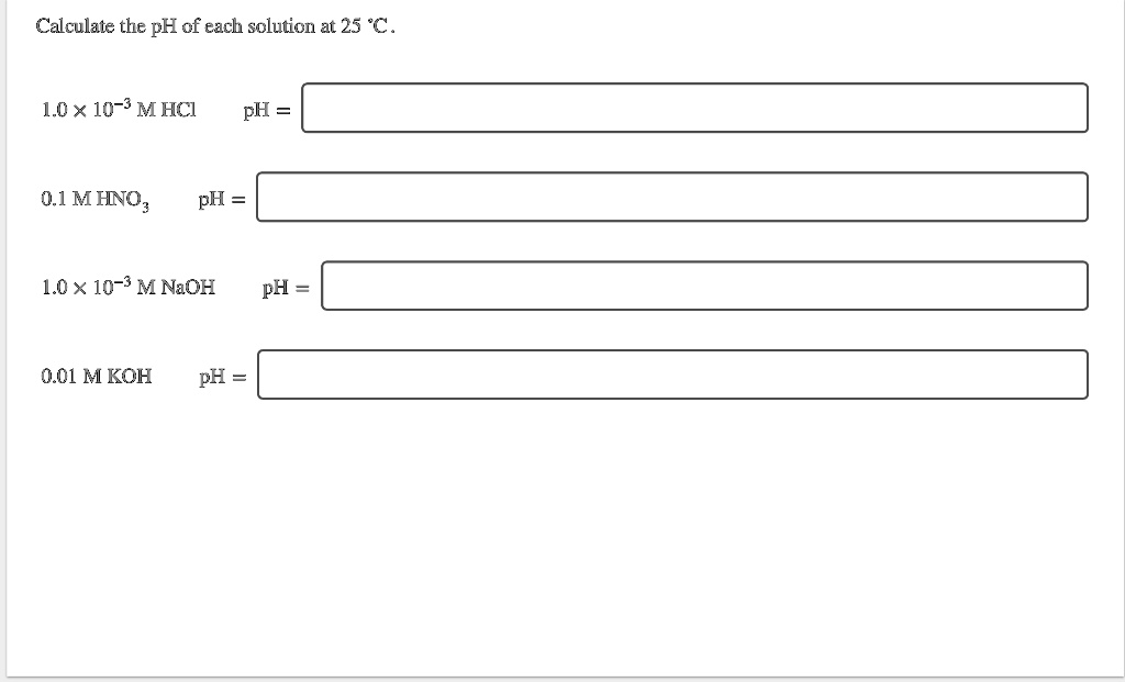 SOLVED: Calculate the pH of each solution at 25Â°C: 1.0 * 10^-3 M HCl pH = 0.1 M KNO3 pH = 10 * ...