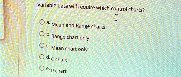 SOLVED: Variable data will require which control charts? a) Mean and ...