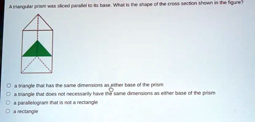 A triangular prism was sliced parallel to its base. What is the shape ...