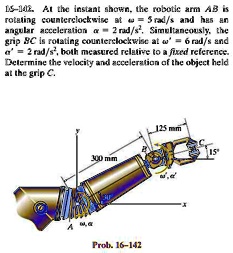 16-142. At the instant shown, the robotic arm AB is rotating counterclockwise at ω = 5 rad/s and ...