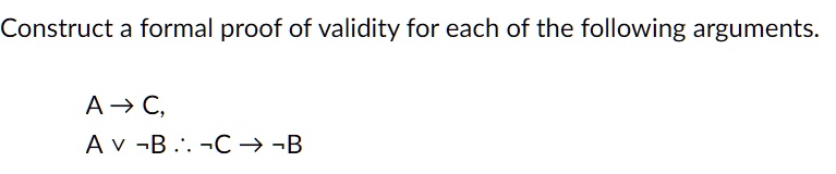 SOLVED: Construct a formal proof of validity for each of the following arguments A = C, A v -B ...