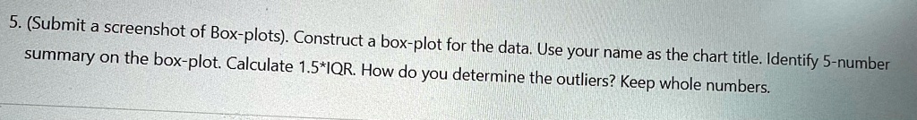 SOLVED: 5. (Submit a screenshot of Box-plots). Construct a box-plot for the data. Use your name ...