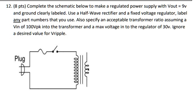 SOLVED: 12. (8 pts) Complete the schematic below to make a regulated power supply with Vout = 9V ...