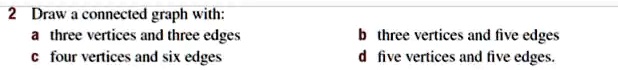 2 Draw a connected graph with: a three vertices and three...