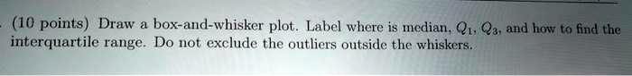Draw a box-and-whisker plot. Label where the median is, Q1, Q3, and how ...