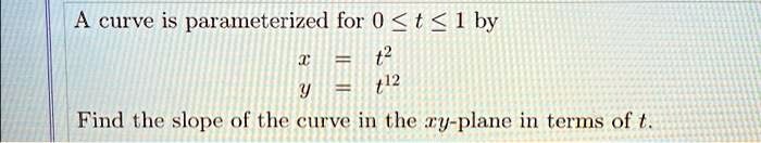 A curve is parameterized for 0 ≤ t ≤ 1 by x = t^2 y = t^12 Find the slope of the curve in the xy ...