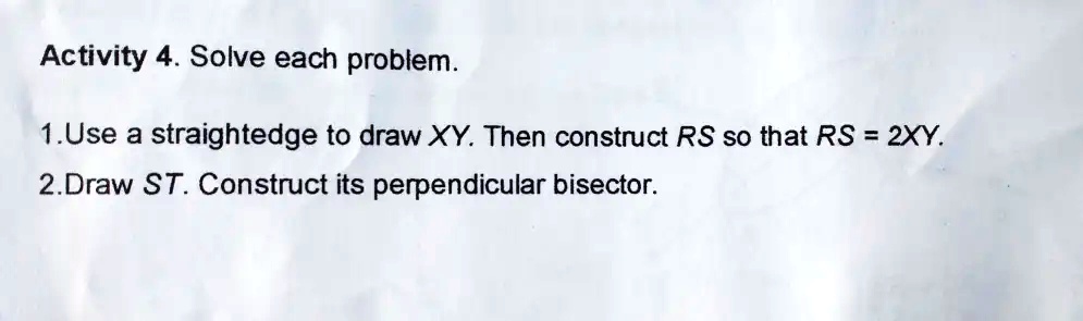 SOLVED: Activity 4. Solve each problem: 1. Use a straightedge to draw XY. Then construct RS so ...