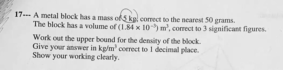 17— A metal block has a mass of 5 kg, correct to the nearest...