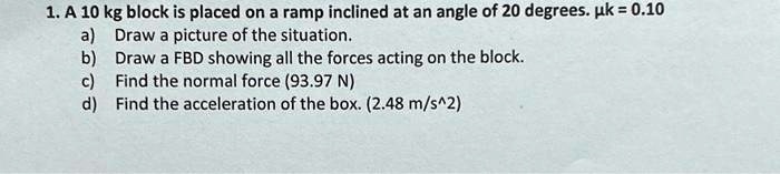 1. A 10 kg block is placed on a ramp inclined at an angle of 20 degrees ...