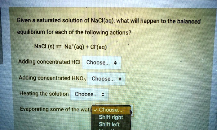 SOLVED: Given a saturated solution of NaCl(aq), what will happen to the balanced equilibrium for ...