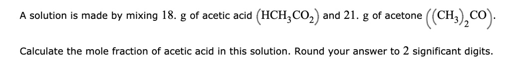 A solution is made by mixing 18 g of acetic acid (HCH3CO2) and 21 g of acetone ((CH3)2CO ...