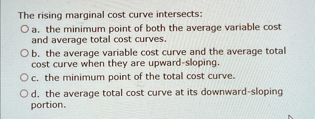 The rising marginal cost curve intersects: Oa. the minimum point of both the average variable ...