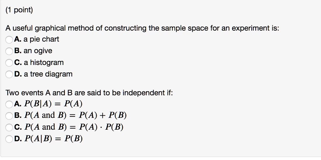SOLVED: A useful graphical method of constructing the sample space for an experiment is: A. a ...